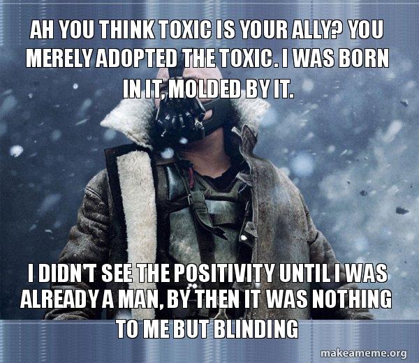 Ah you think toxic is your ally? You merely adopted the toxic. I was ...