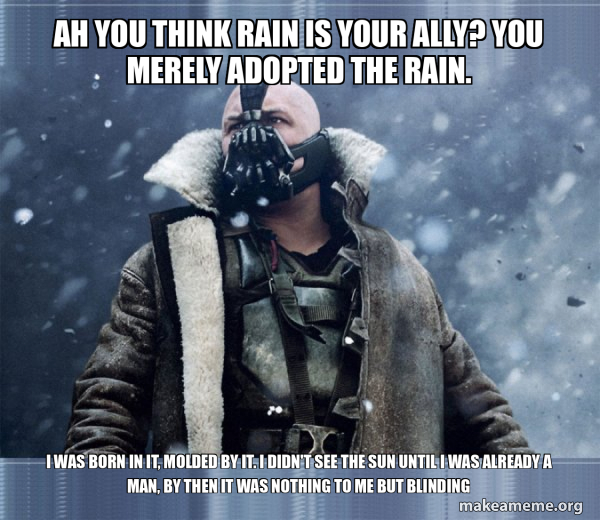 Ah you think Rain is your ally? You merely adopted the Rain. I was born ...
