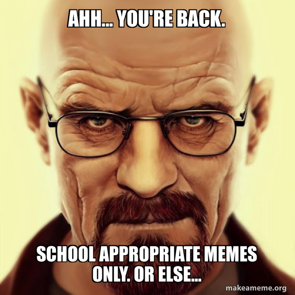 Ahh... you're back. school appropriate memes only. or else... - Walter ...