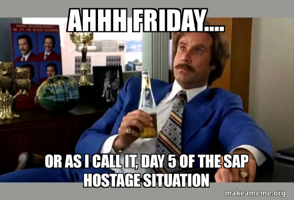 Ahhh Friday.... Or as I call it, Day 5 of the sap hostage situation ...