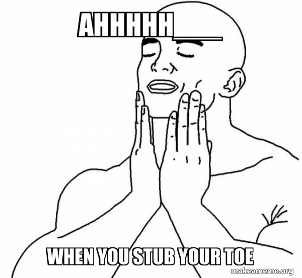 ahhhhh___ when you stub your toe - Feels Good Meme Generator