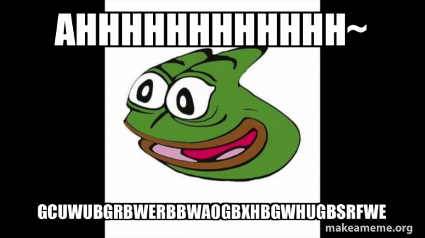 Ahhhhhhhhhhhh~ gcuwubgrbwerbbwaogbxhbgwhugbsrfwe - Pepega Meme Generator