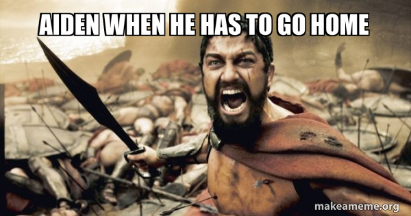aiden when he has to go home - The 300 Meme Generator