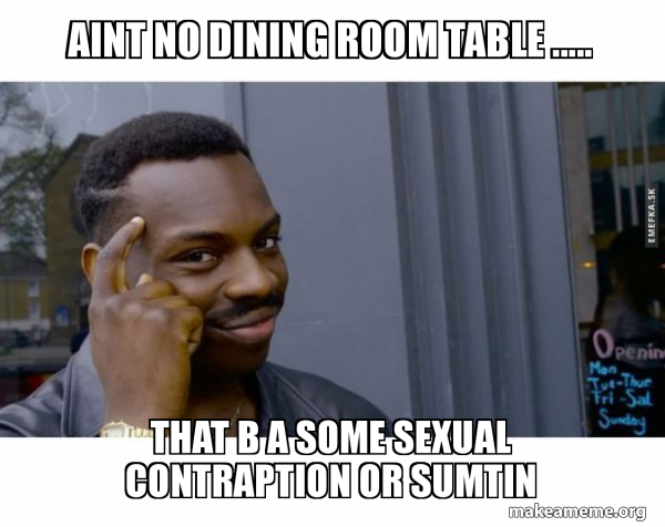 AINT NO Dining room table ..... that b a some sexual contraption OR ...