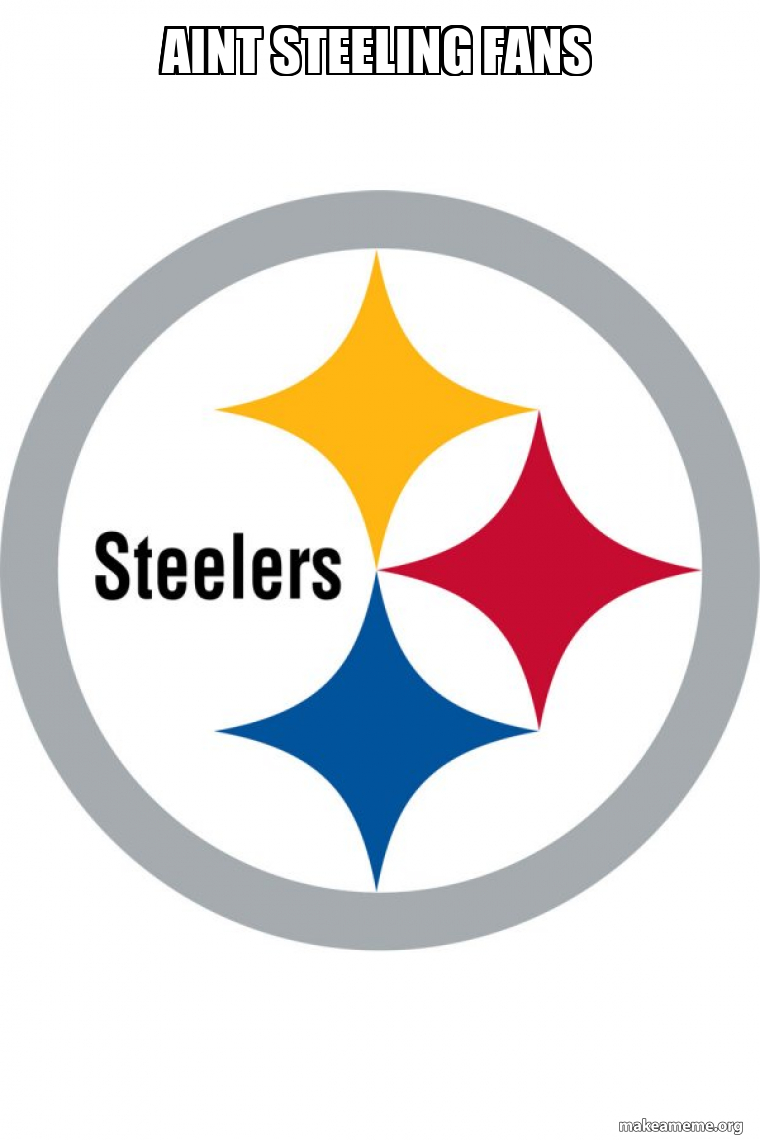 Aint steeling fans - Pittsburgh Steelers Meme Generator