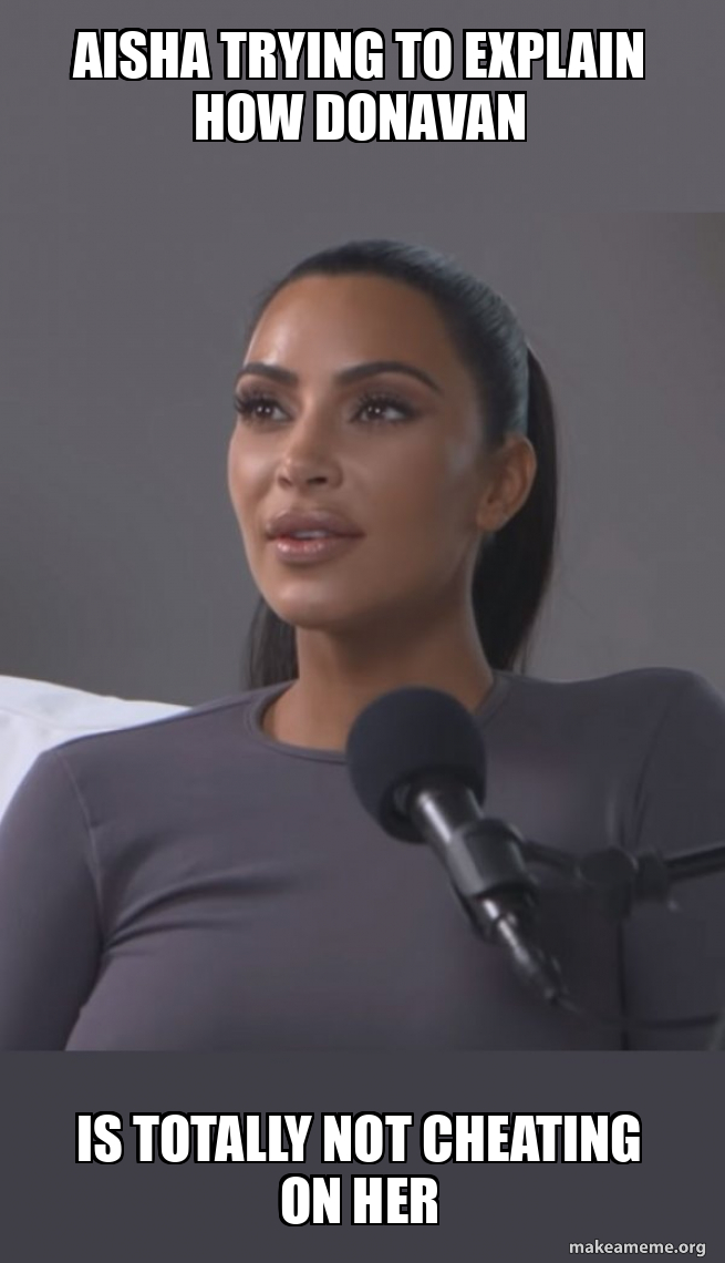 Aisha trying to explain how Donavan Is totally not cheating on her ...