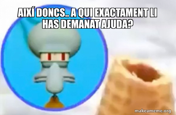 Així doncs.. A qui exactament li has demanat ajuda? - What the Sigma ...