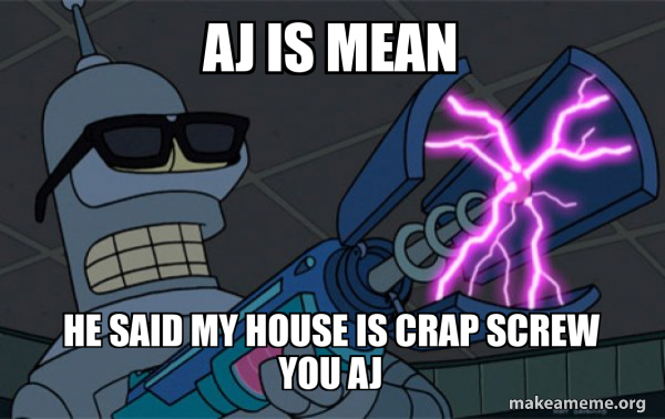 aj is mean he said my house is crap screw you AJ - Blasting Bender Meme ...