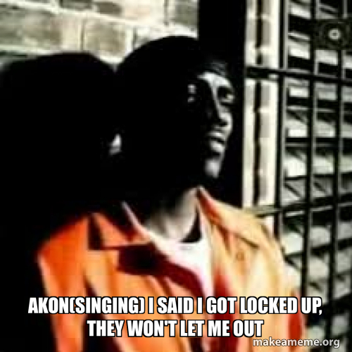 AKON(SINGING) I SAID I GOT LOCKED UP, THEY WON'T LET ME OUT Meme Generator