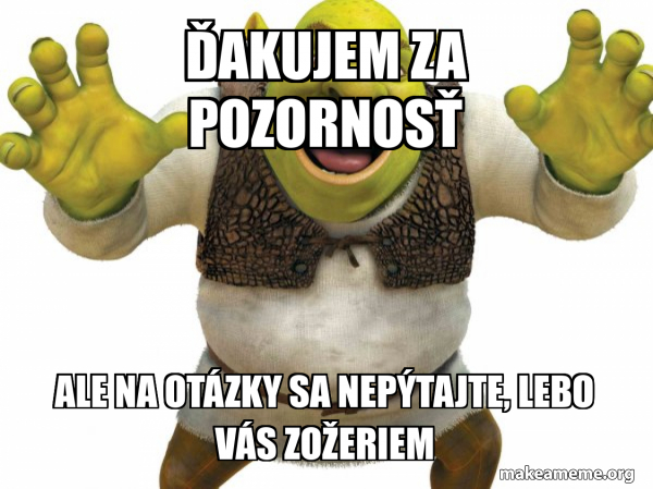 Ďakujem za pozornosť Ale na otázky sa nepýtajte, lebo vás zožeriem ...