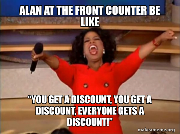 Alan at the front counter be like â€œYOU GET A DISCOUNT, YOU GET A ...