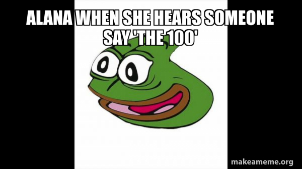 Alana when she hears someone say 'The 100' - Pepega Meme Generator