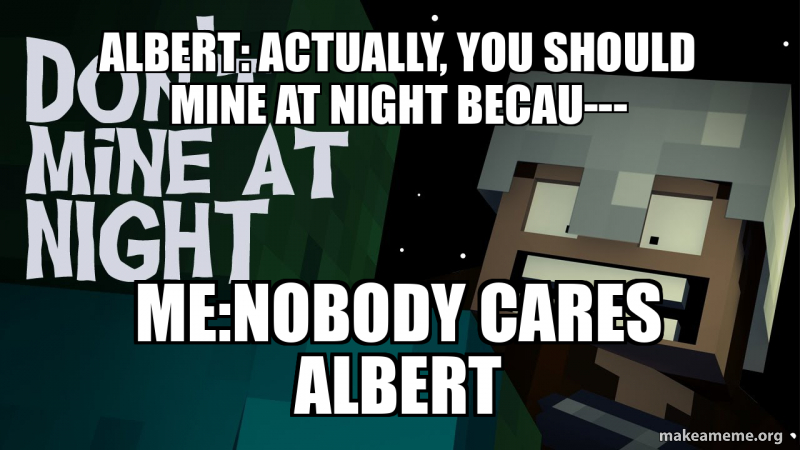 Albert: ACTUALLY, YOU SHOULD MINE AT NIGHT becau--- Me:Nobody cares ...