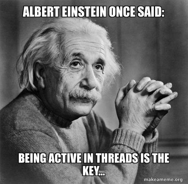 Albert Einstein once said: Being active in threads is the key ...