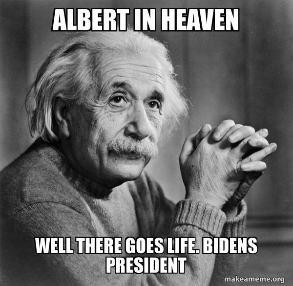Albert in heaven Well there goes life. Bidens president - Serious ...
