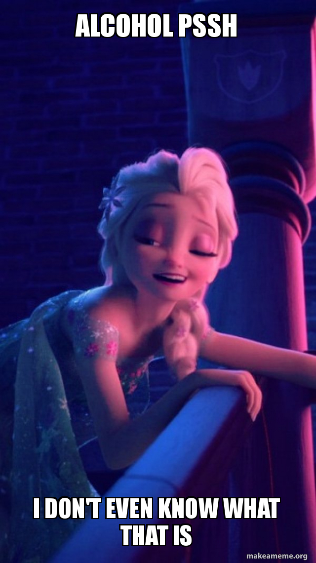 alcohol pssh I don't even know what that is - Drunk Elsa Meme Generator