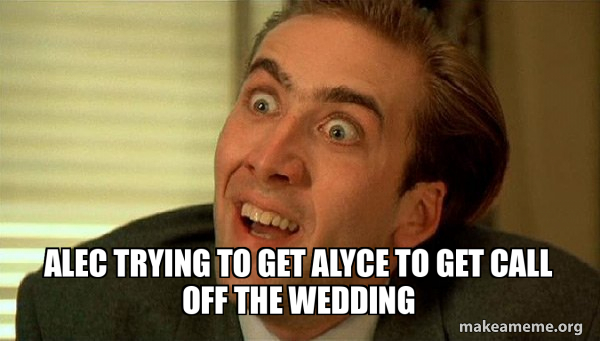 alec trying to get alyce to get call off the wedding - Sarcastic ...