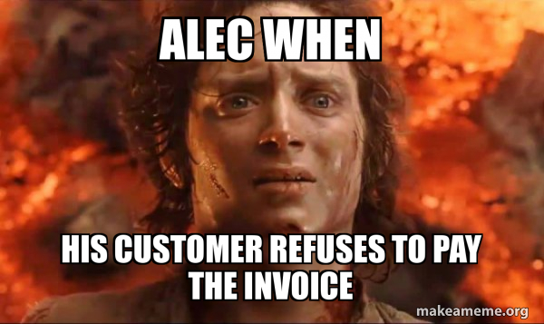 Alec when His customer refuses to pay the invoice - Frodo it's over it ...