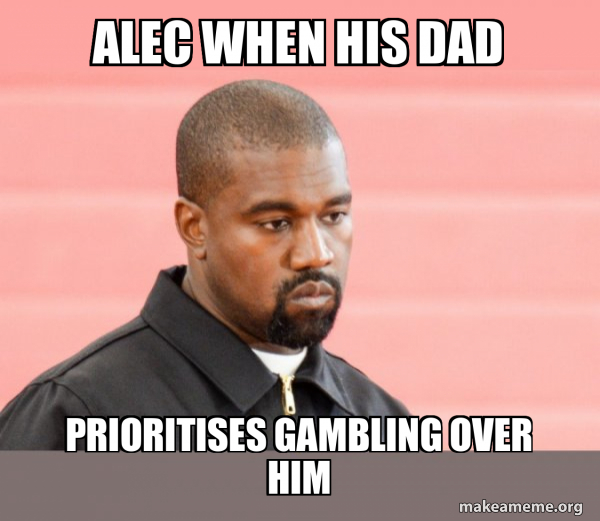 alec when his dad prioritises gambling over him - Kanye West Meme Generator