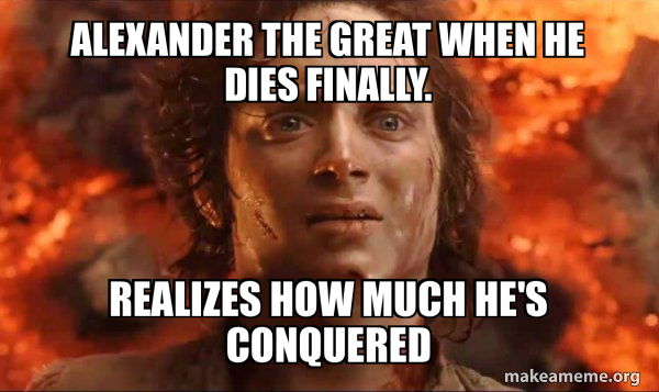 alexander the great when he dies finally. realizes how much he's ...