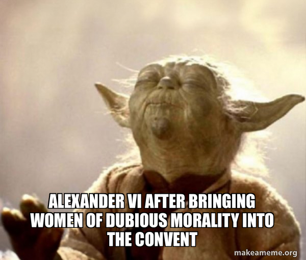 ALEXANDER VI AFTER BRINGING WOMEN OF DUBIOUS MORALITY INTO THE CONVENT ...
