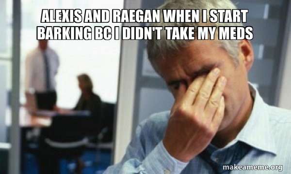 alexis and Raegan when I start barking bc I didn't take my meds - Male ...