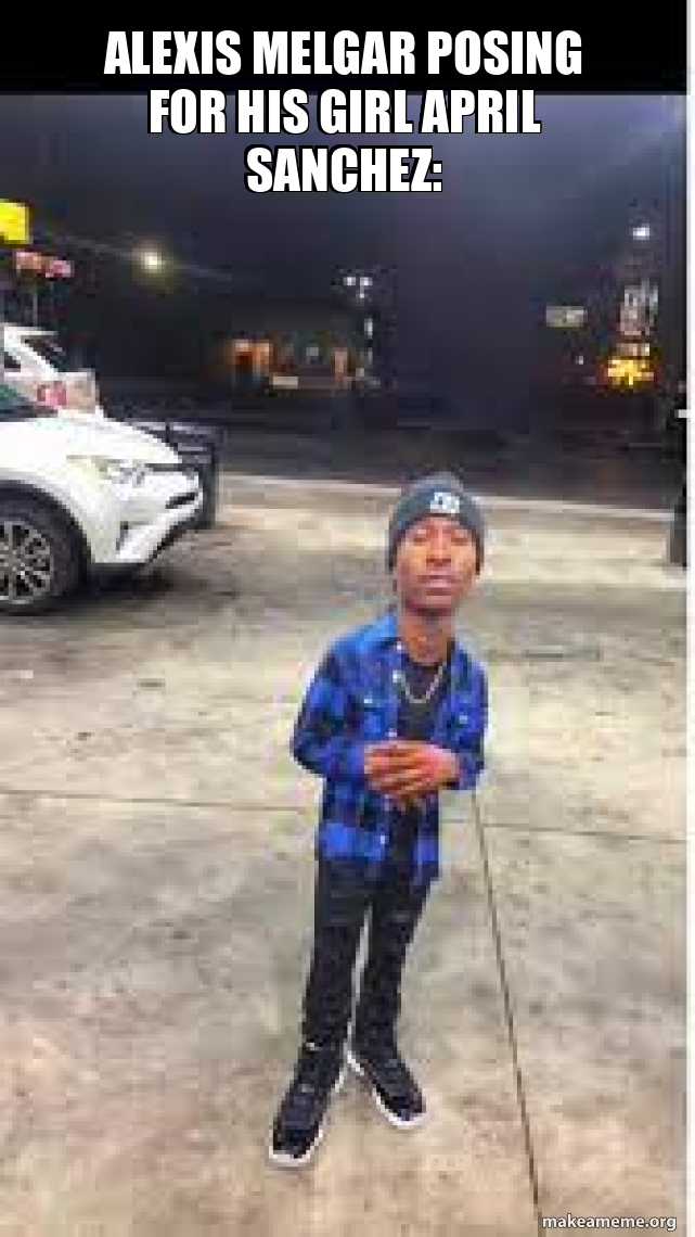 Alexis melgar posing for his girl april sanchez: Meme Generator