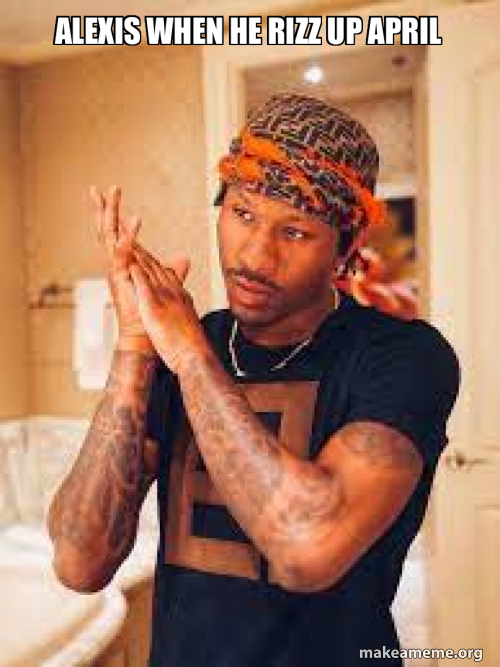 Alexis when he rizz up april Meme Generator