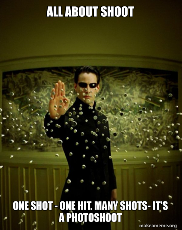 All about shoot One shot - one hit. Many shots- it's a photoshoot - Neo ...