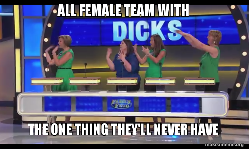 All Female team with The one thing they'll never have Meme Generator