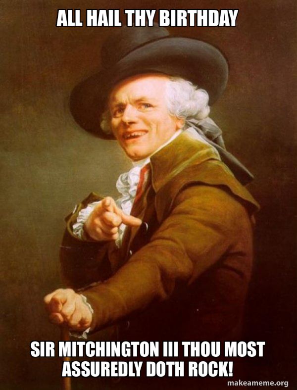 All Hail thy birthday sir mitchington III thou most assuredly doth rock ...