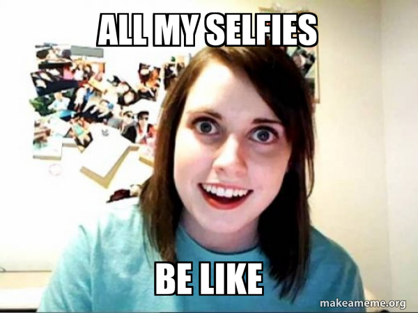 all my selfies be like - Overly Attached GirlFriend Meme Generator