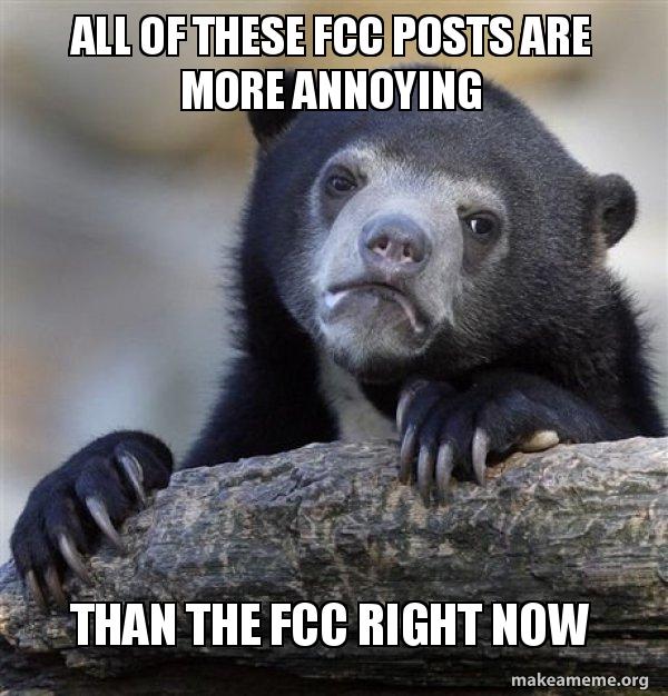ALL OF THESE FCC POSTS ARE MORE ANNOYING THAN THE FCC RIGHT NOW ...