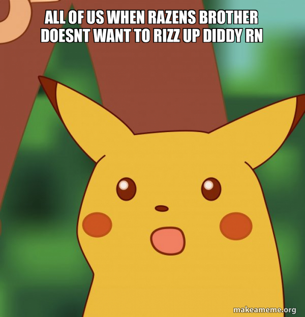 All of us when razens brother doesnt want to rizz up diddy rn ...