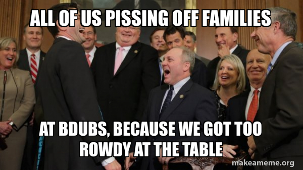 All of us pissing off families at BDUBS, because we got too rowdy at ...