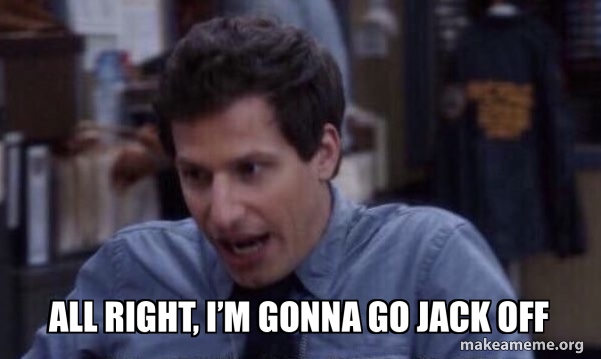 All right, i’m gonna go jack off Meme Generator