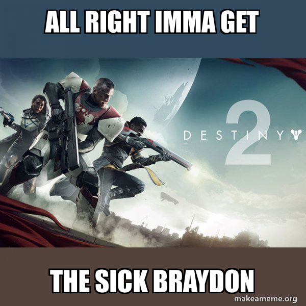 all right imma get the sick braydon - Destiny 2 Meme Generator