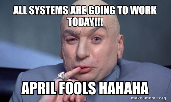 ALL SYSTEMS ARE GOING TO WORK TODAY!!! APRIL FOOLS HAHAHA - You ...