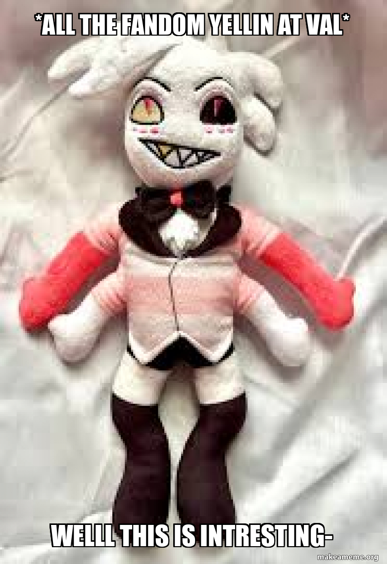 *all the fandom yellin at val* welll this is intresting- Meme Generator