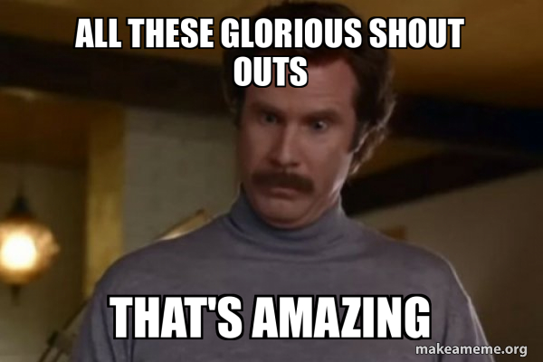 All these glorious shout outs That's amazing - Ron Burgundy I am not ...
