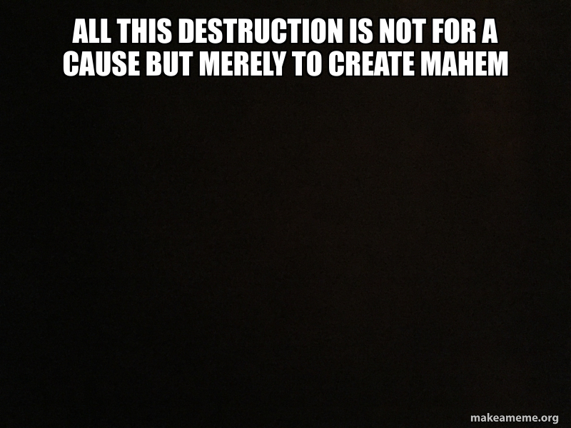 ALL THIS DESTRUCTION IS NOT FOR A CAUSE BUT MERELY TO CREATE MAHEM Meme ...