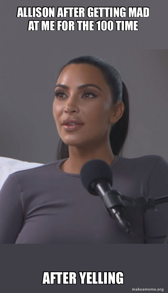 allison after getting mad at me for the 100 time after yelling - Kim ...