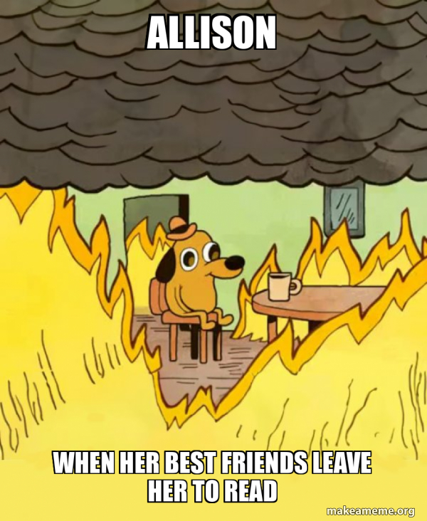 Allison When Her Best Friends Leave Her to Read - This Is Fine Meme ...
