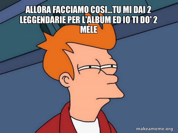 Allora facciamo cosi...tu mi dai 2 leggendarie per l'album ed io ti do ...