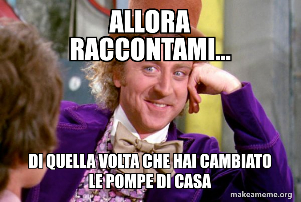 Allora raccontami... Di quella volta che hai cambiato le pompe di casa ...