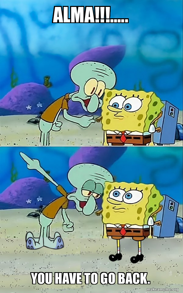 Alma!!!….. You have to go back. - Talk To Spongebob Meme Generator