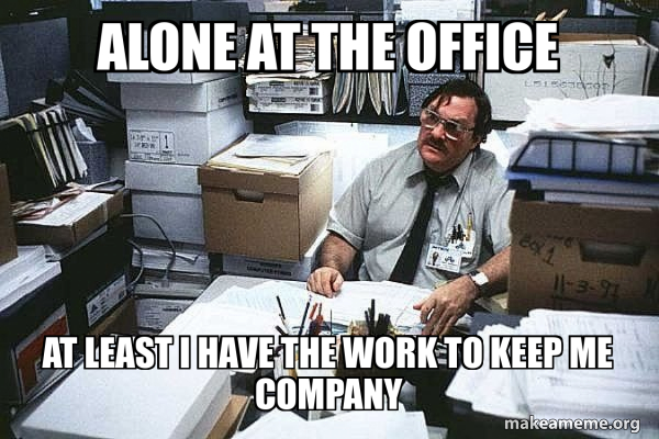 Alone at the office At least I have the work to keep me company ...