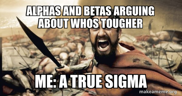 Alphas and Betas arguing about whos tougher Me: A true Sigma - The 300 ...