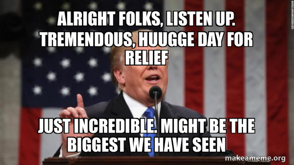 Alright folks, listen up. Tremendous, Huugge day for relief just ...