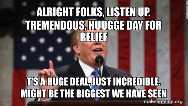 Alright folks, listen up. Tremendous, Huugge day for relief t's a huge ...